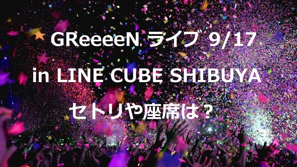 GreeeeNライブ2022渋谷のセトリと座席は？参戦した感想は？ | あおぞら